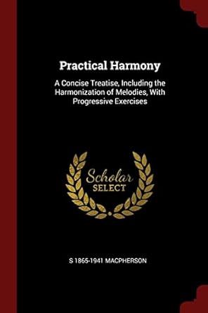 Practical Harmony: A Concise Treatise, Including the Harmonization of Melodies, With Progressive ...