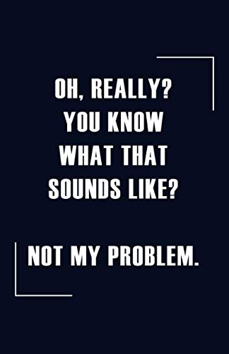 Oh, Really? You Know What That Sounds Like? Not My Problem.: A Blank ...