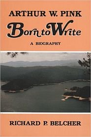 Arthur W. Pink, Born to Write: A BIography: Richard P. Belcher ...