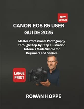 Canon EOS R5 User Guide 2025: Master Professional Photography Through Step-by-Step Illustration ...