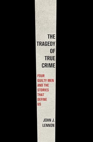 The Tragedy of True Crime: Four Guilty Men and the Stories That Define ...