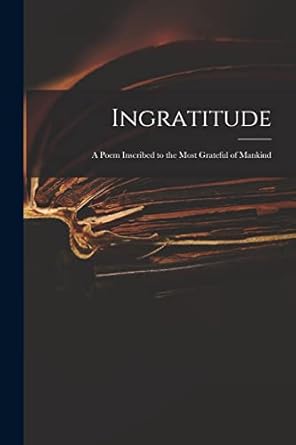 Ingratitude: a Poem Inscribed to the Most Grateful of Mankind ...
