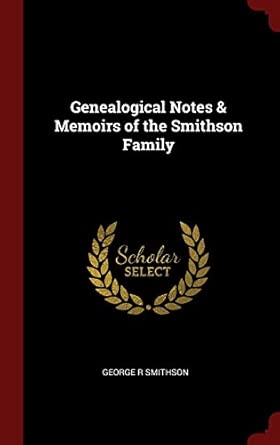 Genealogical Notes & Memoirs of the Smithson Family: Smithson, George R ...