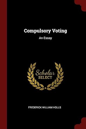 Compulsory Voting: An Essay: Holls, Frederick William: 9781376255805 ...