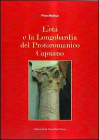 L'età e la Longobardia del Protoromanico Capuano : Mollica, Pino ...