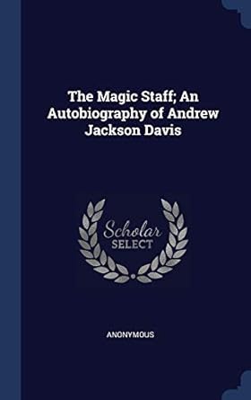 The Magic Staff; An Autobiography of Andrew Jackson Davis: Anonymous ...