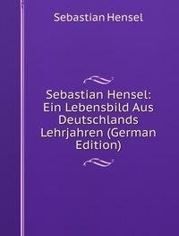 Sebastian Hensel: Ein Lebensbild Aus Deutschlands Lehrjahren (German ...