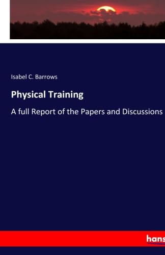 Physical Training: A full Report of the Papers and Discussions ...