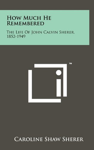 How Much He Remembered: The Life of John Calvin Sherer, 1852-1949 ...