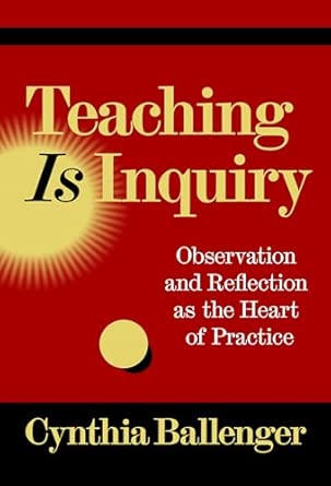 Teaching Is Inquiry: Observation and Reflection as the Heart of ...