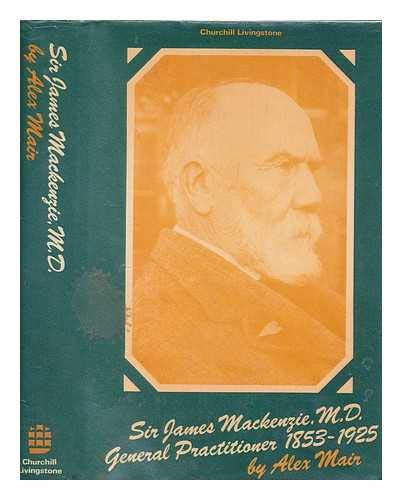 Sir James Mackenzie, M.D., 1853-1925;: General practitioner,: alex-mair ...