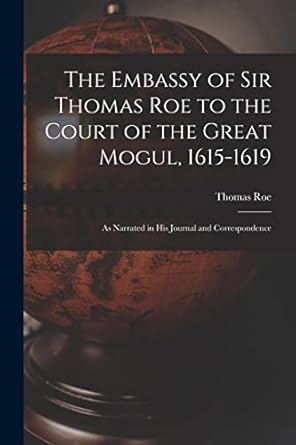 The Embassy of Sir Thomas Roe to the Court of the Great Mogul, 1615 ...