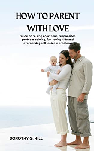 How to parent with love: Guide on raising courteous, responsible ...
