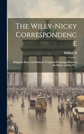 The Willy-Nicky Correspondence: Being the Secret and Intimate Telegrams ...