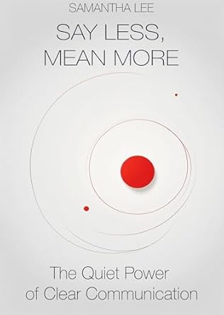 Say Less, Mean More: The Quiet Power of Clear Communication (Confident ...