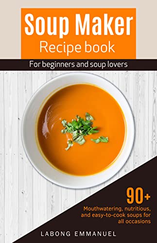 Soup Maker recipe book for beginners and soup lovers: 90+ mouthwatering ...