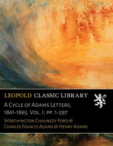 A Cycle of Adams Letters, 1861-1865. Vol. I; pp. 1-297: Ford ...