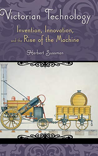 Victorian Technology: Invention, Innovation, and the Rise of the ...