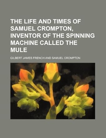 The Life and Times of Samuel Crompton, Inventor of the Spinning Machine ...