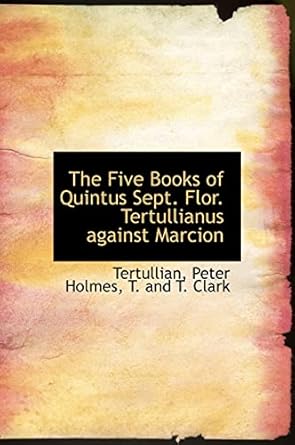 The Five Books of Quintus Sept. Flor. Tertullianus against Marcion ...