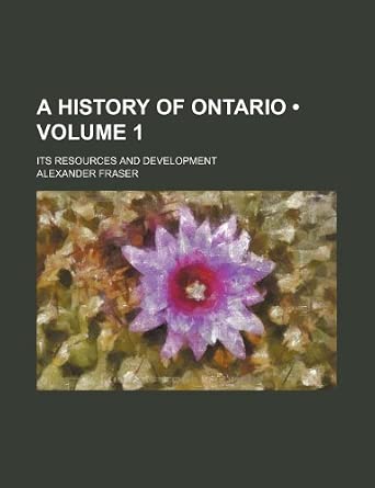 A History of Ontario (Volume 1); Its Resources and Development: Fraser ...
