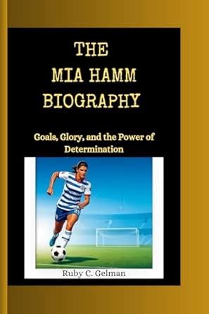 THE MIA HAMM BIOGRAPHY: Goals, Glory, and the Power of Determination: C ...