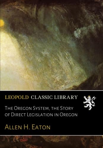 The Oregon System, the Story of Direct Legislation in Oregon: Eaton ...