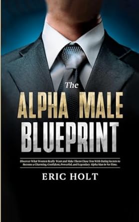 The Alpha Male Blueprint: Discover What Women Really Want and Make Them ...