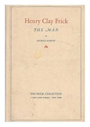 Henry Clay Frick, the Man / by George Harvey: Harvey, George Brinton ...