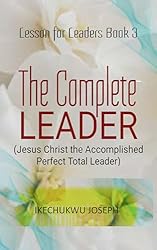The Complete Leader: Jesus Christ the Accomplished Perfect Total Leader ...