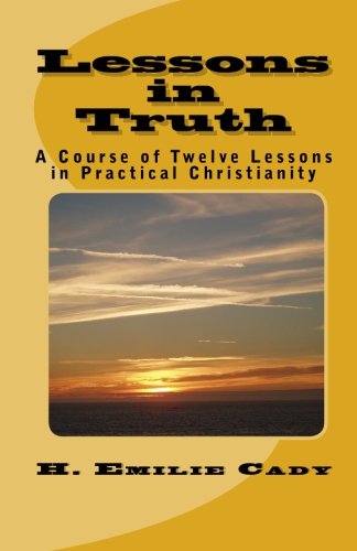 Lessons in Truth: A Course of Twelve Lessons in Practical Christianity ...