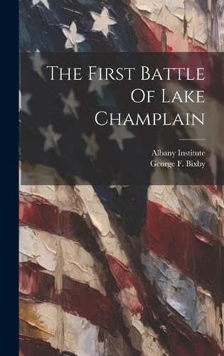 The First Battle Of Lake Champlain: Bixby, George F, Institute, Albany ...