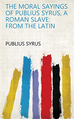 The Moral Sayings of Publius Syrus, a Roman Slave: From the Latin ...