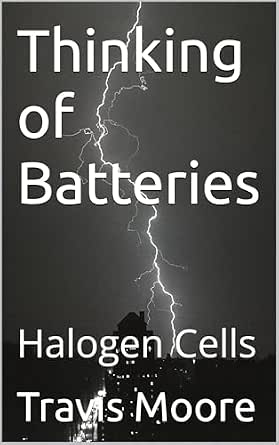 Thinking of Batteries: Halogen Cells , Moore, Travis , AI, Grok ...