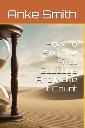How To Say The Final Goodbye And Make It Count: A guide to planning a ...