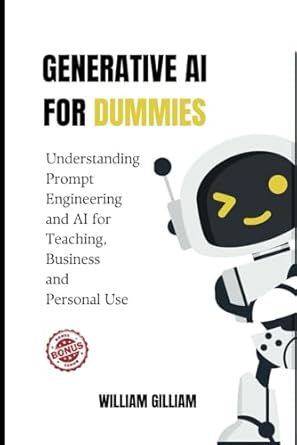 GENERATIVE AI FOR DUMMIES: UNDERSTANDING PROMPT ENGINEERING AND AI FOR TEACHING, BUSINESS AND ...