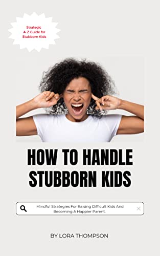HOW TO HANDLE STUBBORN KIDS: Mindful Strategies For Raising Difficult ...