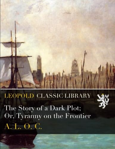 The Story of a Dark Plot; Or, Tyranny on the Frontier: C., A. L. O ...