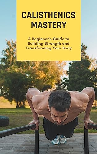 Calisthenics Mastery: A Beginner's Guide to Building Strength and ...