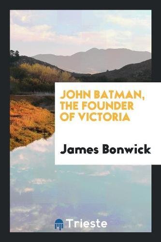 John Batman, the Founder of Victoria: Bonwick, James: 9780649446605 ...