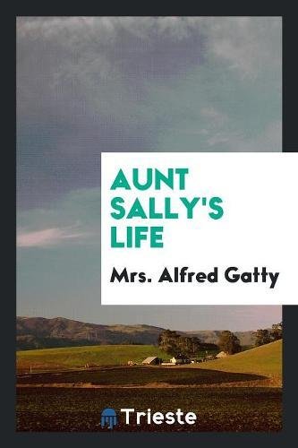 Aunt Sally's Life: Gatty, Mrs. Alfred: 9780649435388: Amazon.com: Books