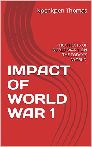 IMPACT OF WORLD WAR 1: THE EFFECTS OF WORLD WAR 1 ON THE TODAY'S WORLD ...