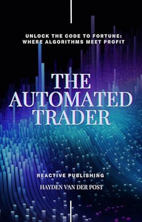 The Automated Trader: Unlock the Code to Fortune: Where Algorithms Meet ...