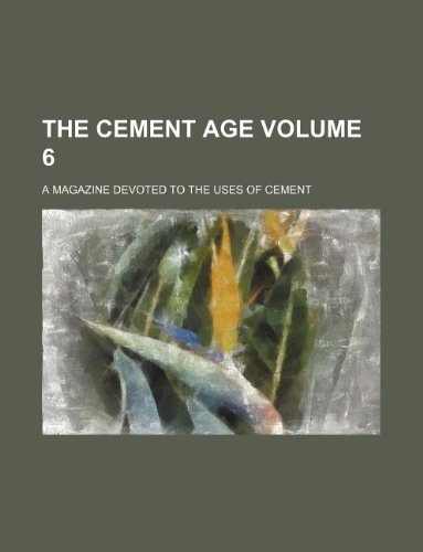 The Cement age Volume 6 ; a magazine devoted to the uses of cement ...
