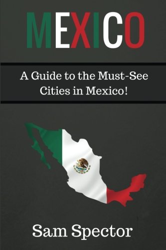 Mexico: A Guide to the Must-See Cities in Mexico!: Spector, Sam ...
