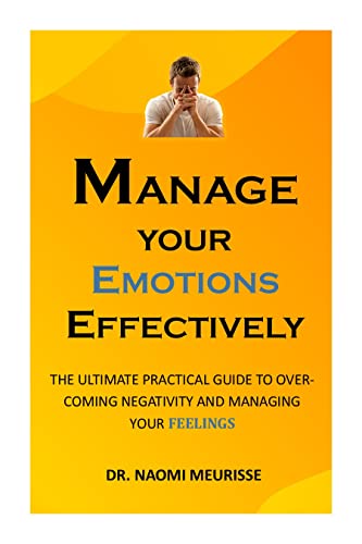 MANAGE YOUR EMOTIONS EFFECTIVELY: The Ultimate Practical Guide to ...