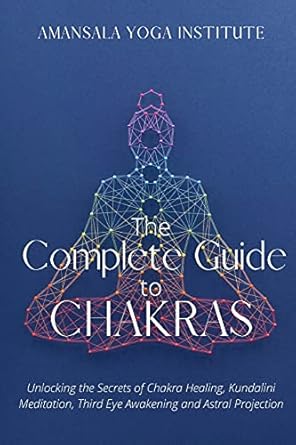 The Complete Guide to Chakras: Unlocking the Secrets of Chakra Healing, Kundalini Meditation ...