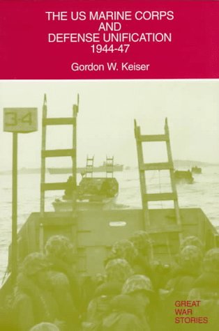 The U.S. Marine Corps and Defense Unification 1944-47: Keiser, Gordon W ...