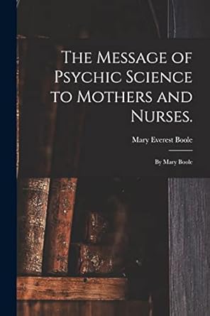 The Message of Psychic Science to Mothers and Nurses.: By Mary Boole ...