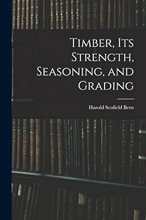 Timber, Its Strength, Seasoning, and Grading: Betts, Harold Scofield ...